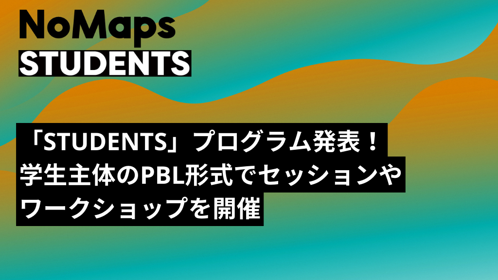 NoMaps | NoMaps2025「STUDENTS」プログラム発表！学生主体のPBL形式でセッションやワークショップを開催